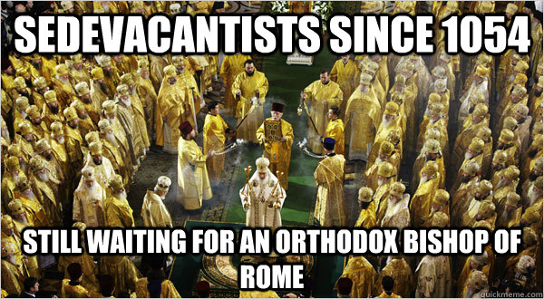 Sedevacantists since 1054 Still waiting for an Orthodox Bishop of Rome - Orthodox meme - quickmeme