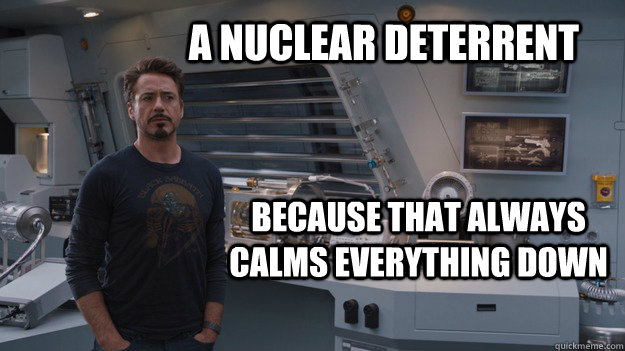 A NUCLEAR DETERRENT BECAUSE THAT ALWAYS CALMS EVERYTHING DOWN - CALM IRON MAN - quickmeme
