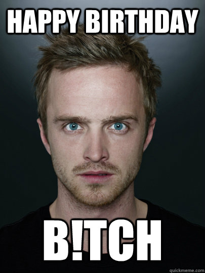 Happy Birthday B!tch - all about the weight yo - breaking bad - quickmeme