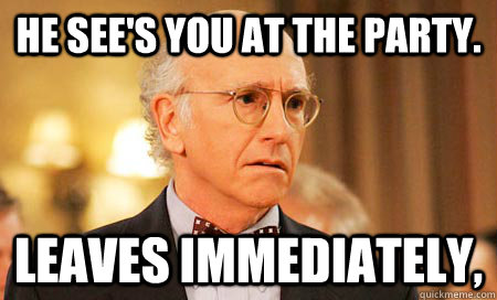 He see's you at the party. Leaves immediately, - Bad Guy Larry - quickmeme