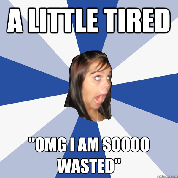 A little tired "OMG I AM SOOOO WASTED" - Annoying Facebook Girl - quickmeme
