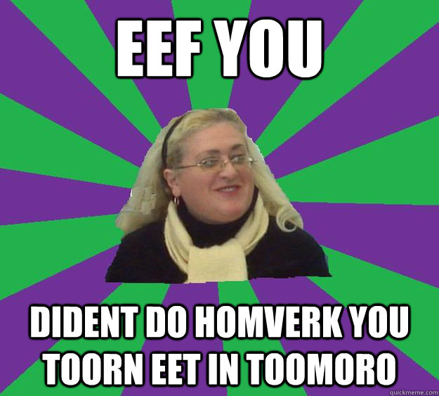 Eef you Dident do homverk you toorn eet in toomoro - EEEF - quickmeme