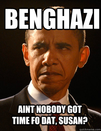 Benghazi Aint nobody got time fo dat, Susan? - Obama on Politics - quickmeme