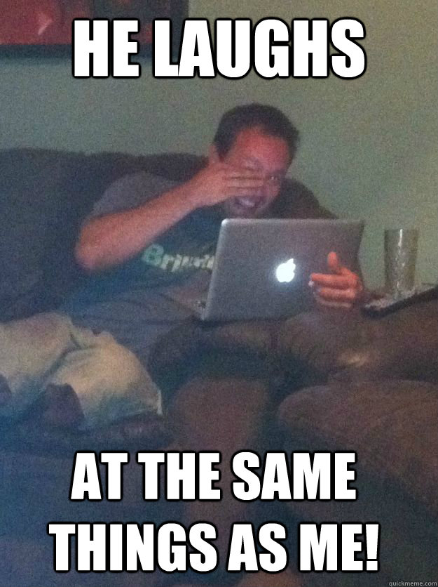 He laughs at the same things as me! - Misc - quickmeme