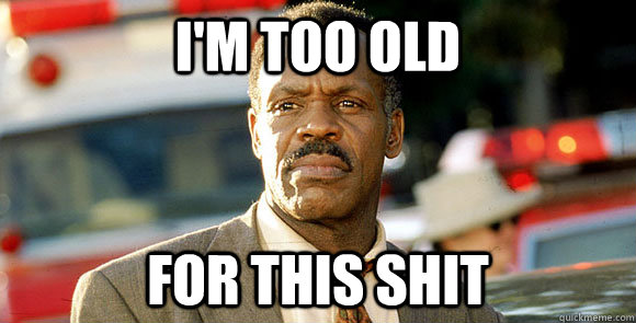 I'm too old for this shit - Misc - quickmeme