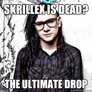 Skrillex is dead? The ultimate drop - Misc - quickmeme