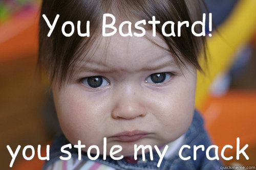 You Bastard! you stole my crack - Stroppy kid - quickmeme