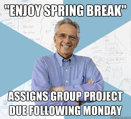 "enjoy spring break" assigns group project due following monday - EngineeringProfessor - quickmeme