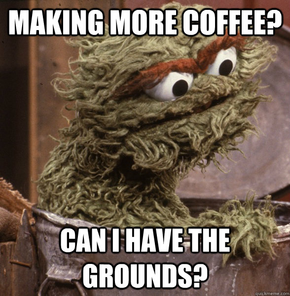 Making more Coffee? Can I have the grounds? - Movie Spoiler Oscar the Grouch - quickmeme