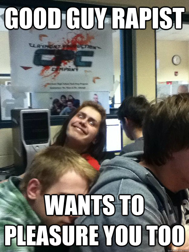 good guy rapist wants to pleasure you too - good guy rapist - quickmeme