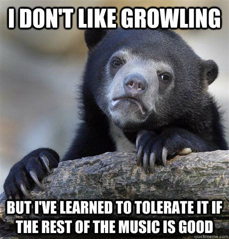 I don't like growling but I've learned to tolerate it if the rest of the music is good - Misc ...