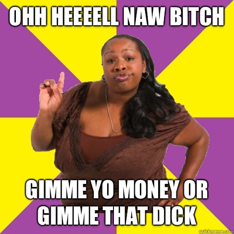 OHH HEEEELL NAW BITCH GIMME YO MONEY OR GIMME THAT DICK - Misc - quickmeme