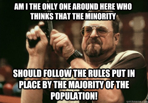 Am I the only one around here Who thinks that the minority Should follow the rules put in place ...