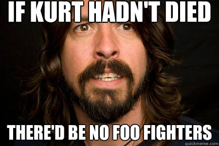 If kurt hadn't died there'd be no foo fighters - Sudden Clarity Grohl - quickmeme