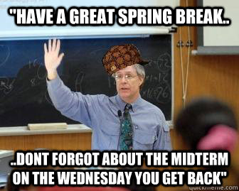 "Have a great spring break.. ..dont forgot about the midterm on the wednesday you get back ...