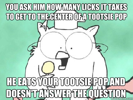 You ask him how many licks it takes to get to the center of a tootsie ...