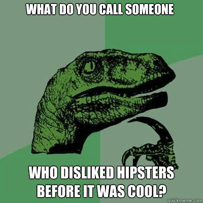What do you call someone who disliked hipsters before it was cool? - Philosorapter - quickmeme