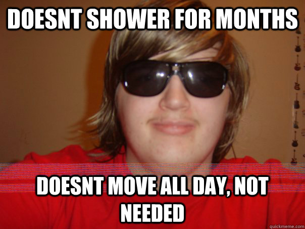 Doesnt Shower For Months Doesnt Move All Day Not Needed Worthless