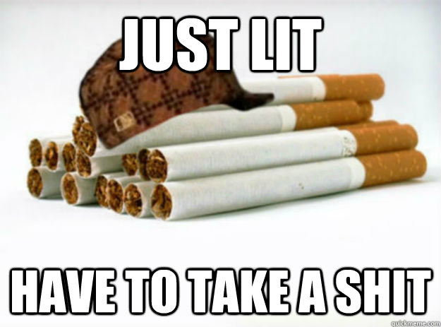 Just lit Have to take a shit - Scumbag Cig - quickmeme
