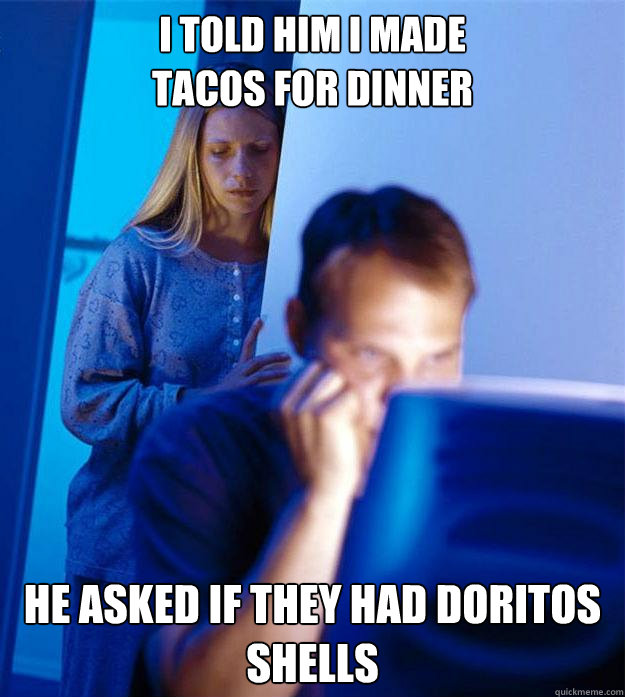 I TOLD HIM I MADE TACOS FOR DINNER HE ASKED IF THEY HAD DORITOS SHELLS - Redditors Wife - quickmeme