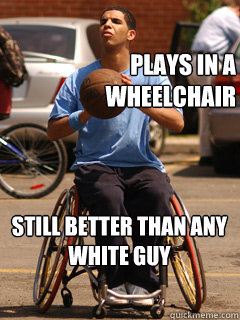 Plays in a wheelchair Still better than any white guy - Paraplegic Basketball Drake - quickmeme