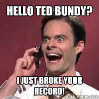 Hello ted bundy? I just broke your record! - Misc - quickmeme
