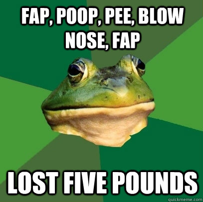 Fap, poop, pee, blow nose, Fap Lost five pounds - Foul Bachelor Frog - quickmeme