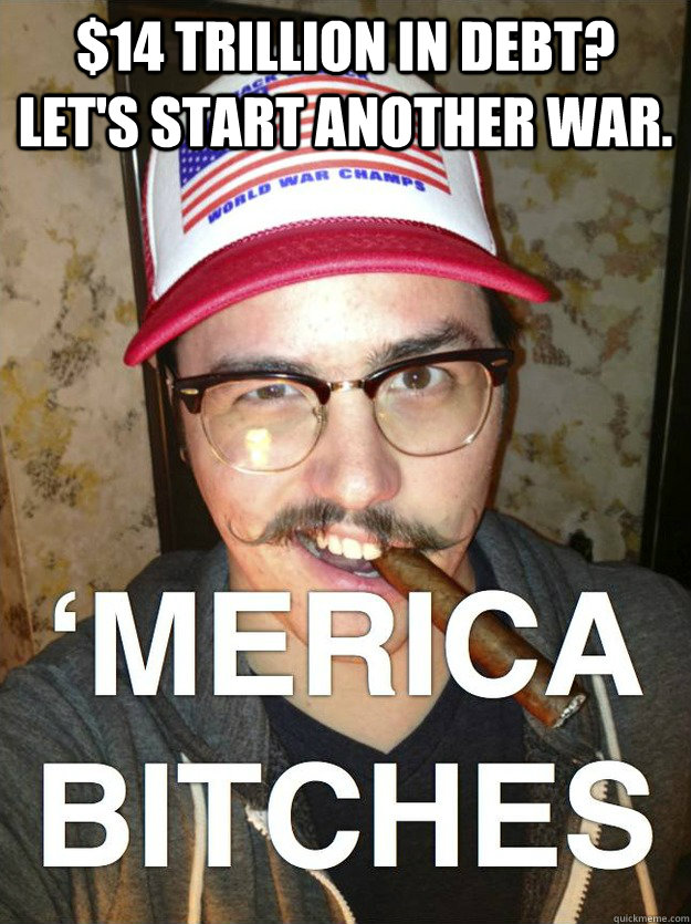$14 trillion in debt? Let's start another war. - merica bitches - quickmeme