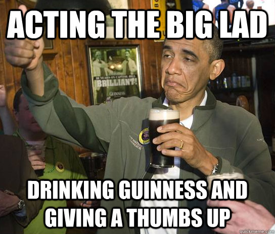Acting the big lad drinking guinness and giving a thumbs up - Approving Obama - quickmeme