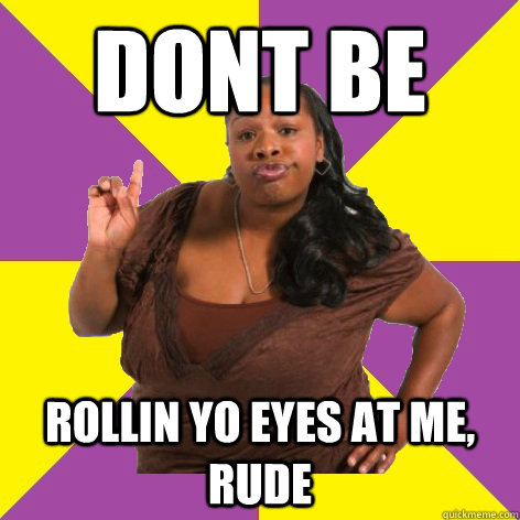DONT BE ROLLIN YO EYES AT ME, RUDE - Misc - quickmeme