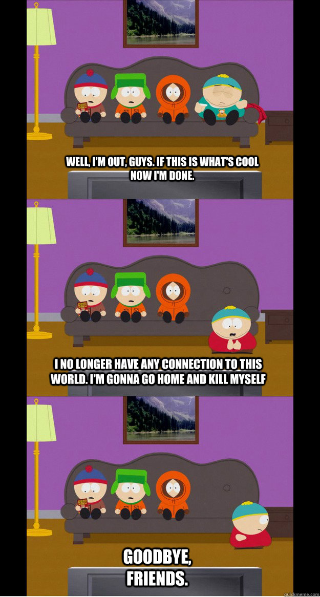 Well, I'm out, guys. If this is what's cool now I'm done. I no longer have any connection to ...