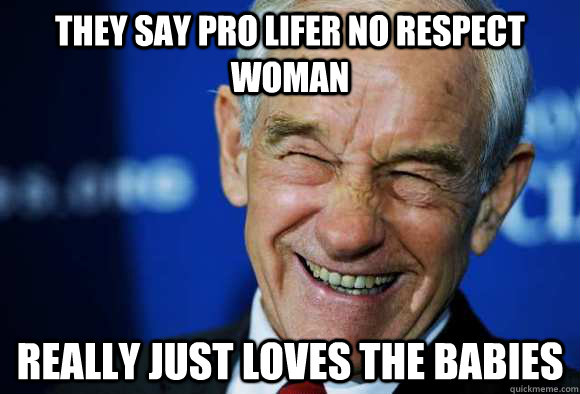 THEY SAY PRO LIFER NO RESPECT WOMAN REALLY JUST LOVES THE BABIES - Good Guy Ron Paul - quickmeme