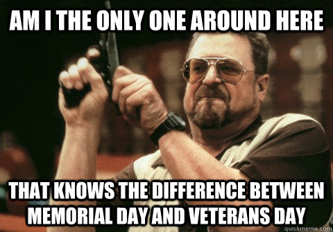 Am I the only one around here that knows the difference between memorial day and veterans day ...
