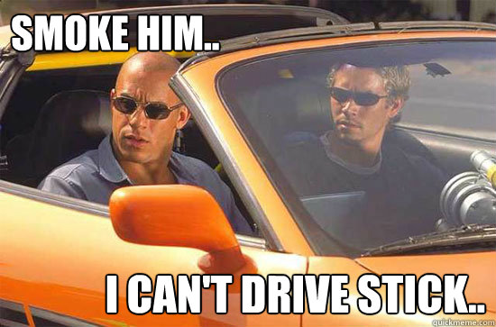Smoke him.. I can't drive stick.. - SmokeHim - quickmeme