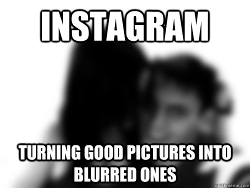 instagram turning good pictures into blurred ones - Misc - quickmeme