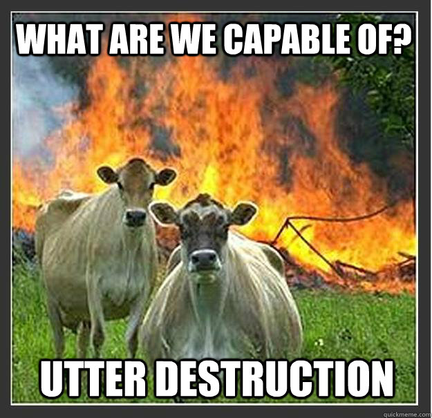 What are we capable of? Utter destruction - Evil cows - quickmeme
