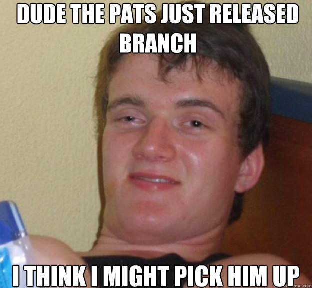 dude the pats just released branch i think i might pick him up - ten guy - quickmeme