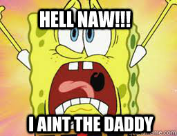 Hell Naw!!! I aint the daddy - lol spongebob - quickmeme