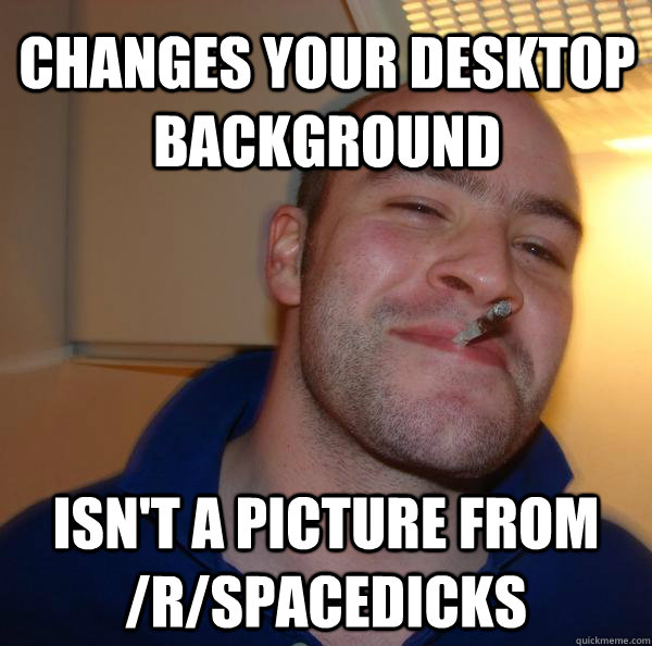 Changes your desktop background Isn't a Picture from /r/spacedicks - Misc - quickmeme