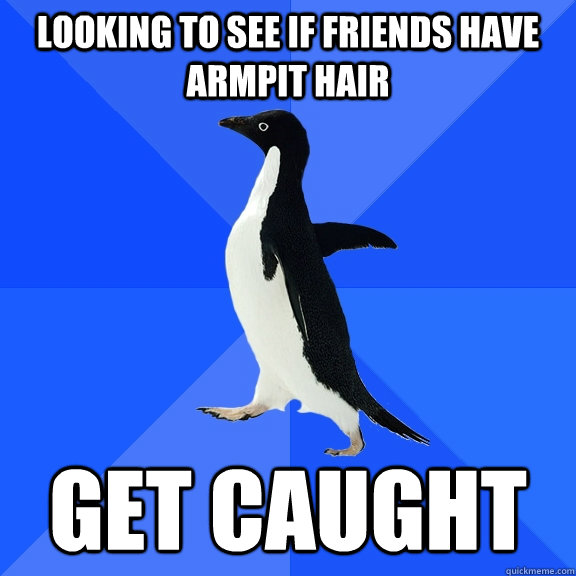 looking to see if friends have armpit hair get caught - Socially Awkward Penguin - quickmeme