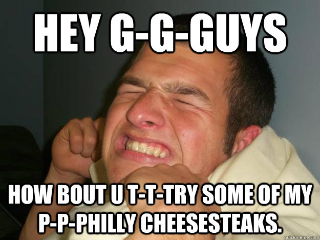 hey g-g-guys how bout u t-t-try some of my p-p-philly cheesesteaks. - Misc - quickmeme