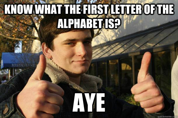 Know what the first letter of the alphabet is? aye - Inflated sense of worth Kid - quickmeme