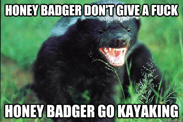honey badger don't give a fuck honey badger go kayaking - honey zack - quickmeme