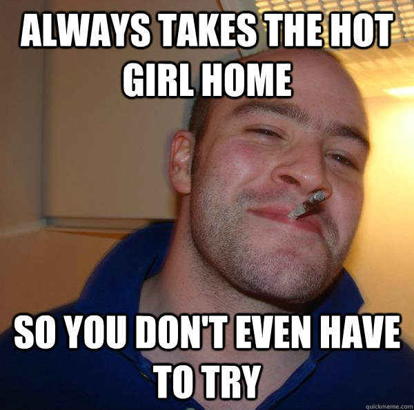 Always takes the hot girl home so you don't even have to try - Misc - quickmeme