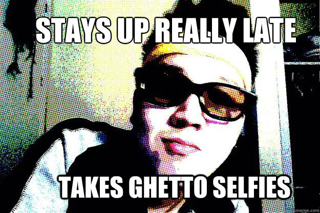 Stays up really late to "study" Takes ghetto selfies - Jadamba - quickmeme