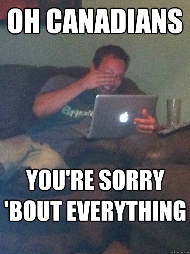 Oh Canadians You're sorry 'bout everything - new meme dad - quickmeme