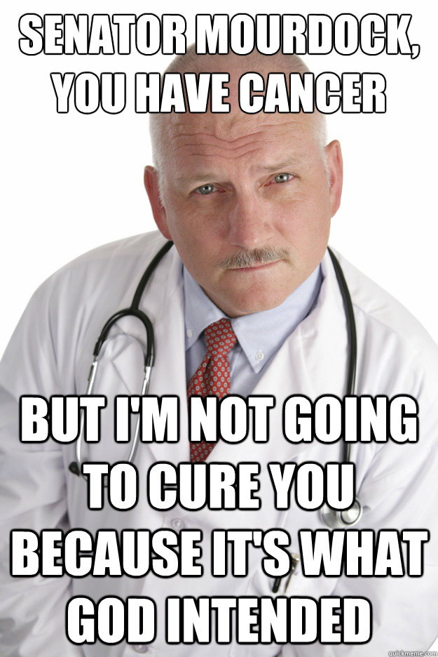 Senator Mourdock, you have cancer But i'm not going to cure you because it's what God intended ...