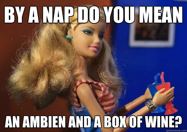 by a nap do you mean an ambien and a box of wine? - Misc - quickmeme