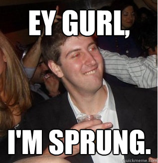 ey gurl, I'm sprung. - Misc - quickmeme