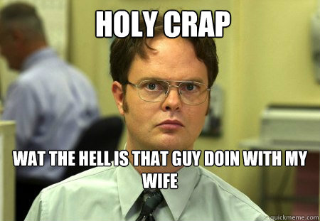 holy crap wat the hell is that guy doin with my wife - Schrute - quickmeme